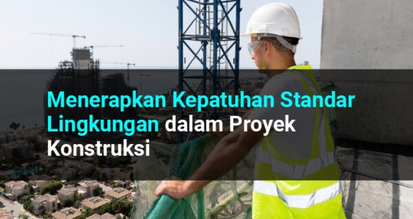 Menerapkan Kepatuhan Standar Lingkungan dalam Proyek Konstruksi